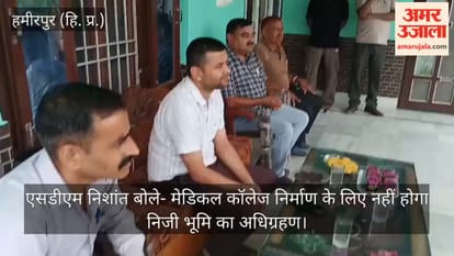 हमीरपुर:एसडीएम निशांत बोले- मेडिकल कॉलेज निर्माण के लिए नहीं होगा निजी ...